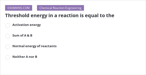 Threshold energy in a reaction is equal to the | EXAMIANS