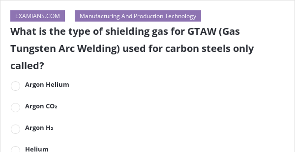 What is the type of shielding gas for GTAW (Gas Tungsten Arc Welding ...