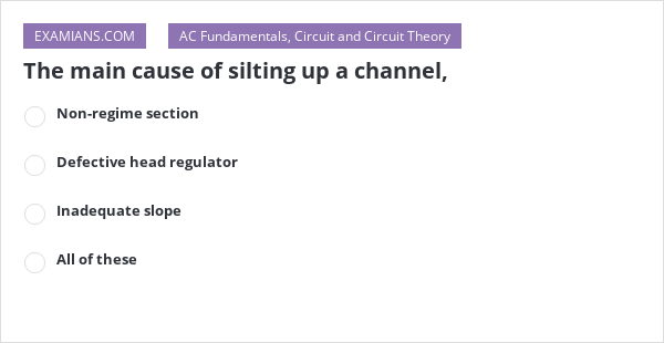 The main cause of silting up a channel, | EXAMIANS