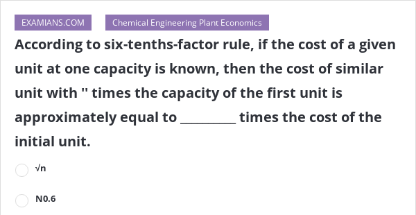According to six-tenths-factor rule, if the cost of a given unit at one ...
