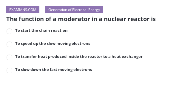 The function of a moderator in a nuclear reactor is | EXAMIANS