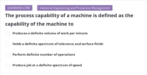 The process capability of a machine is defined as the capability of the ...