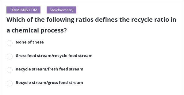Which of the following ratios defines the recycle ratio in a chemical ...
